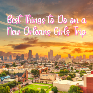 How to Have an Epic Girls Trip in New Orleans